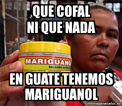 Meme Personalizado - que cofal ni que nada en guate tenemos mariguanol ...
