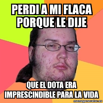 Meme Friki - perdi a mi flaca porque le dije que el dota era ...
