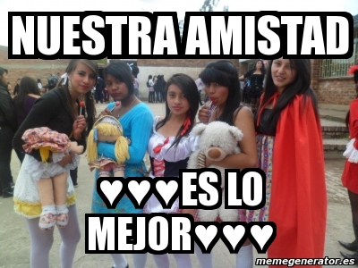 Meme Personalizado - nuestra amistad â™¥â™¥â™¥es lo mejorâ™¥â™¥â ...