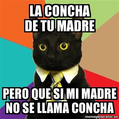 Meme Business Cat - La Concha de tu madre pero que si mi madre no se ...