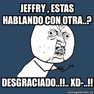 Meme Y U No - jeffry , estas hablando con otra..? desgraciado..!!.. xd ...