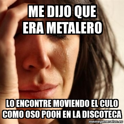 Meme Problems - me dijo que era metalero lo encontre moviendo el culo ...