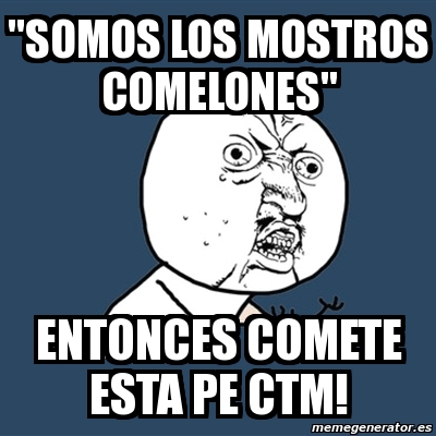Meme Y U No - "somos los mostros comelones" entonces comete esta pe ctm ...