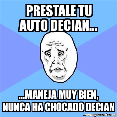 Meme Okay Guy - Prestale tu auto decian... ...Maneja muy bien, nunca ha ...