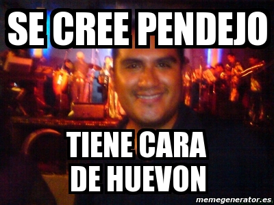 Meme Personalizado - se cree pendejo tiene cara de huevon - 1943420