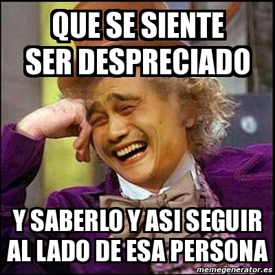 Meme Yao Wonka - Que se siente ser despreciado y saberlo y asi seguir ...