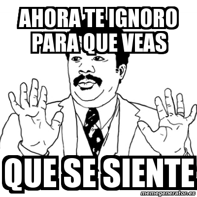 Meme Ay Si - AHORA te ignoro para que veas que se siente - 1946257