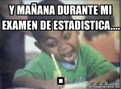Meme Personalizado - y maÃ±ana durante MI EXAMEN DE ESTADISTICA ...
