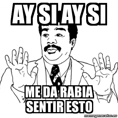 Meme Ay Si - ay si ay si me da rabia sentir esto - 1950434