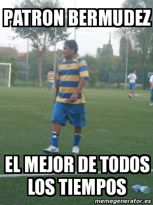 Meme Personalizado - PATRON BERMUDEZ EL MEJOR DE TODOS LOS TIEMPOS ...