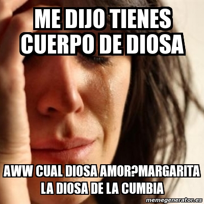 Meme Problems - me dijo tienes cuerpo de diosa aww cual diosa amor ...