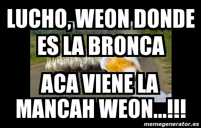 Meme Personalizado - lucho, weon donde es la bronca aca viene la mancah ...