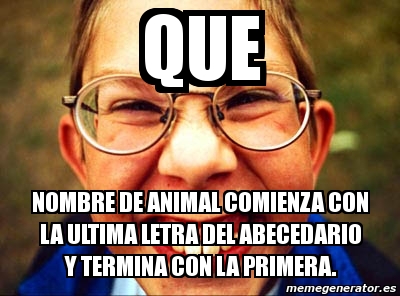 Meme Personalizado - Que nombre de animal comienza con la ultima letra ...