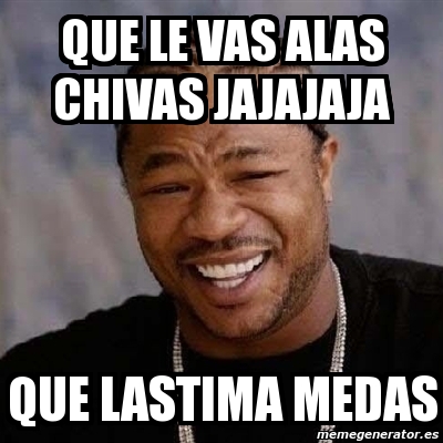 Meme Yo Dawg - Que le vas alas chivas jajajaja que lastima medas - 1960028