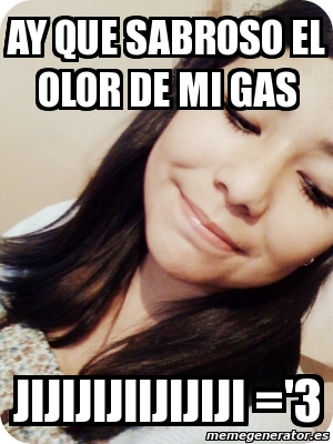 Meme Personalizado - AY QUE SABROSO EL OLOR DE MI GAS JIJIJIJIIJIJIJI ...