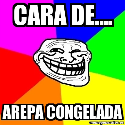 Meme Troll - cara de.... arepa congelada - 1964476