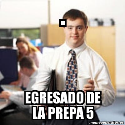 Meme Personalizado - . EGRESADO de la prepa 5 - 1968295