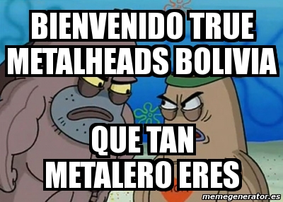 Meme Personalizado - bienvenido true metalheads bolivia que tan ...