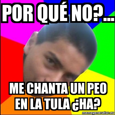 Meme Personalizado - Por quÃ© no?... me chanta un peo en la tula Â¿ha ...