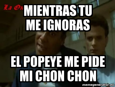 Meme Personalizado - Mientras tu me ignoras El popeye me pide mi chon ...