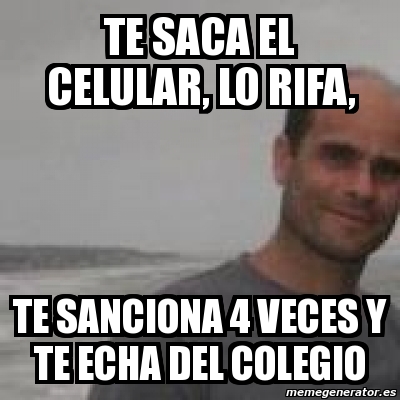 Meme Personalizado - te saca el celular, lo rifa, te sanciona 4 veces y ...