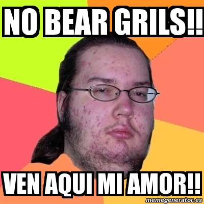 Meme Friki - NO BEAR GRILS!! VEN AQUI MI AMOR!! - 1978608