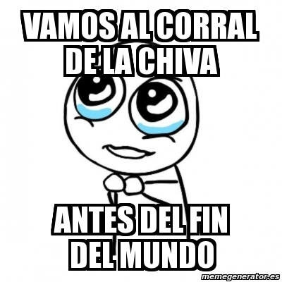 Meme Por favor - vamos al corral de la chiva antes del fin del mundo ...