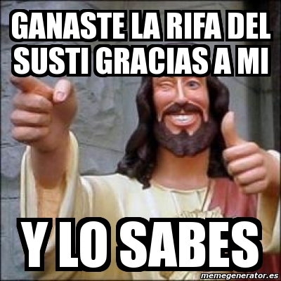 Meme Personalizado - ganaste la rifa del susti gracias a mi y lo sabes ...