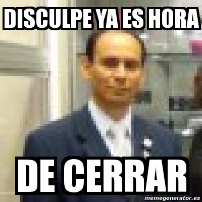 Meme Personalizado - Disculpe ya es hora de cerrar - 1980603