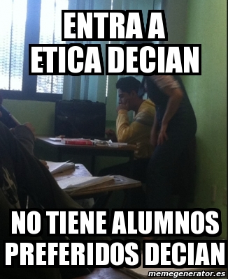 Meme Personalizado - entra a etica decian no tiene alumnos preferidos ...