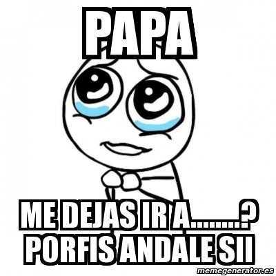Meme Por favor - papa me dejas ir a........? porfis andale sii - 1986662