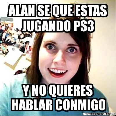 Meme Overly Attached Girlfriend - Alan se que estas jugando ps3 y no quieres hablar conmigo ...