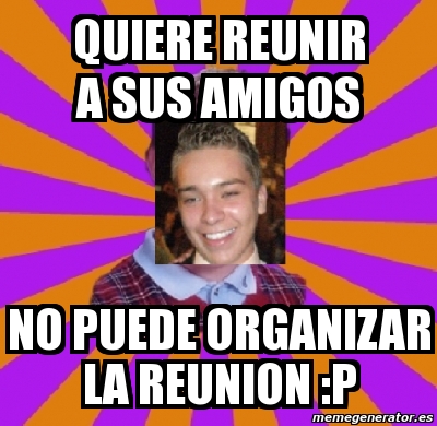 Meme Personalizado - quiere reunir a sus amigos no puede organizar la ...