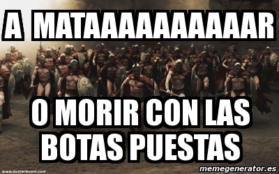 Meme Personalizado - A MATAAAAAAAAAAR O MORIR CON LAS BOTAS PUESTAS ...
