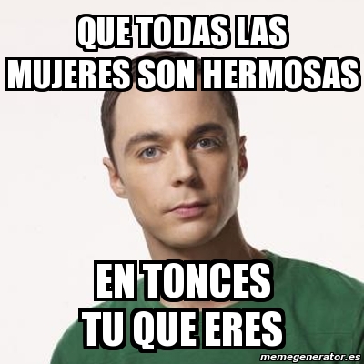 Meme Sheldon Cooper - QUE TODAS LAS MUJERES SON HERMOSAS EN TONCES TU ...