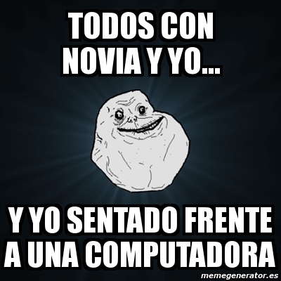 Meme Forever Alone - todos con novia y yo... y yo sentado frente a una ...