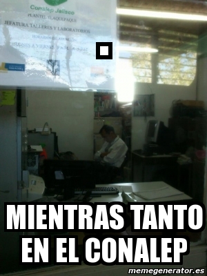 Meme Personalizado - . mientras tanto en el conalep - 1995855