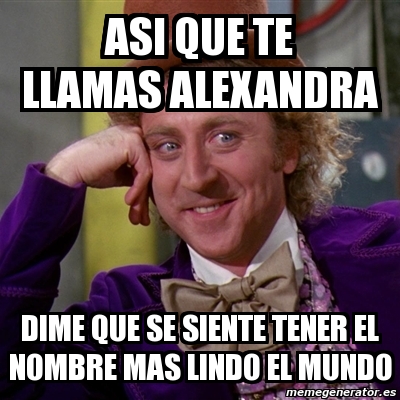 Meme Willy Wonka - asi que te llamas alexandra dime que se siente tener ...