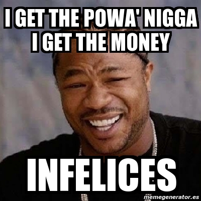 Meme Yo Dawg - I get the powa' nigga i get the money infelices - 1997231