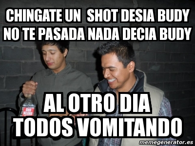 Meme Personalizado - chingate un shot desia budy no te pasada nada ...