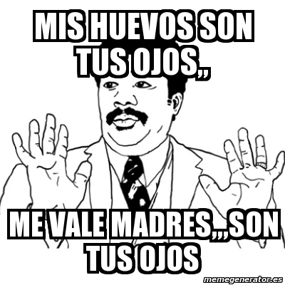 Meme Ay Si - MIS HUEVOS SON TUS OJOS,, ME VALE MADRES,,,SON TUS OJOS ...