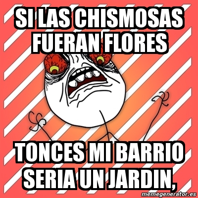 Meme I Hate - si las chismosas fueran flores tonces mi barrio seria un ...