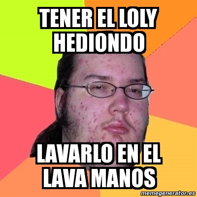 Meme Friki - TENER EL LOLY HEDIONDO lavarlo en el lava manos - 10157300