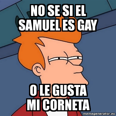 Meme Futurama Fry - no se si el samuel es gay o le gusta mi corneta ...