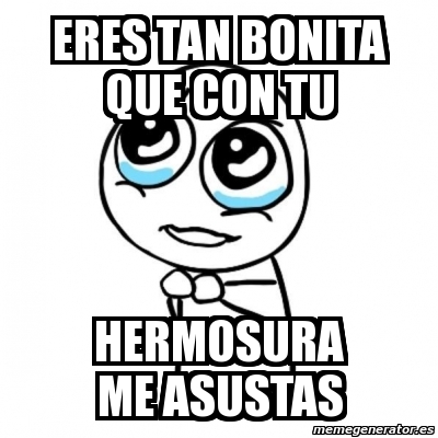 Meme Por favor - eres tan bonita que con tu hermosura me asustas - 10260384