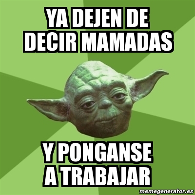 Meme Yoda - ya dejen de decir mamadas y ponganse a trabajar - 10293300