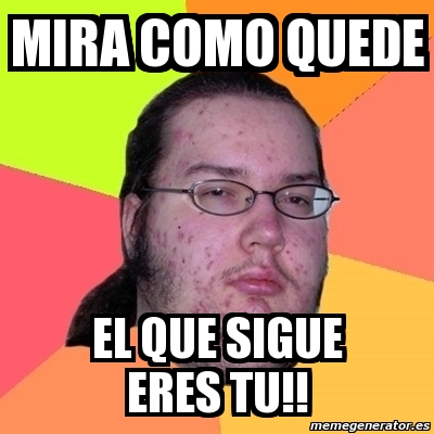 Meme Friki - MIRA COMO QUEDE EL QUE SIGUE ERES TU!! - 10304343