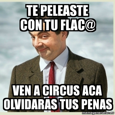 Meme Mr Bean - te peleaste con tu flac@ ven a circus aca olvidaras tus ...