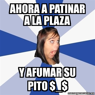 Meme Annoying Facebook Girl - ahora a patinar a la plaza y afumar su ...