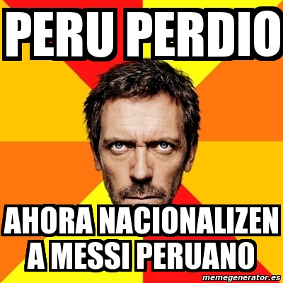 Meme House - peru perdio ahora nacionalizen a messi peruano - 10686031